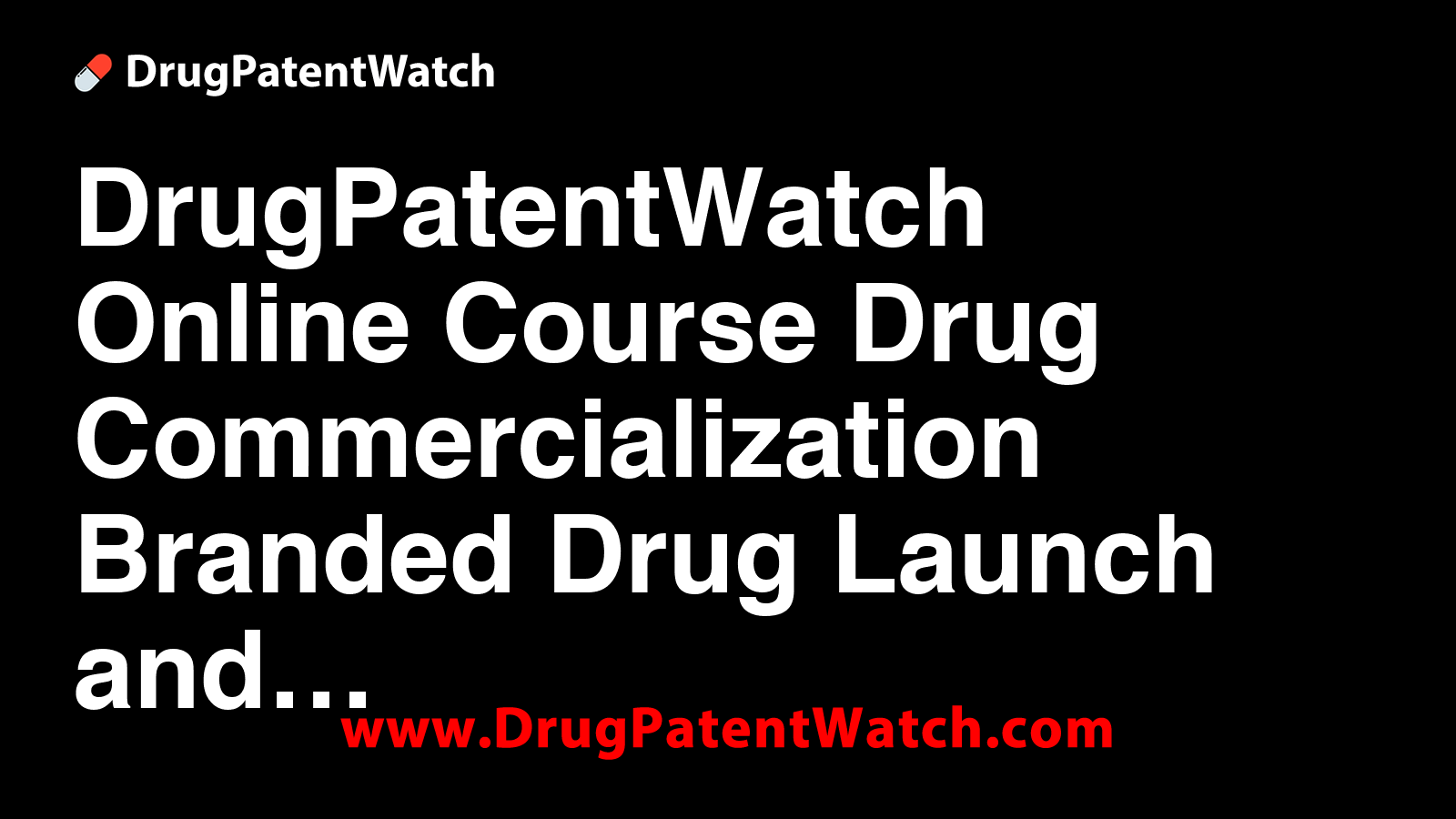 DrugPatentWatch Online Course Drug Commercialization: Branded Drug ...