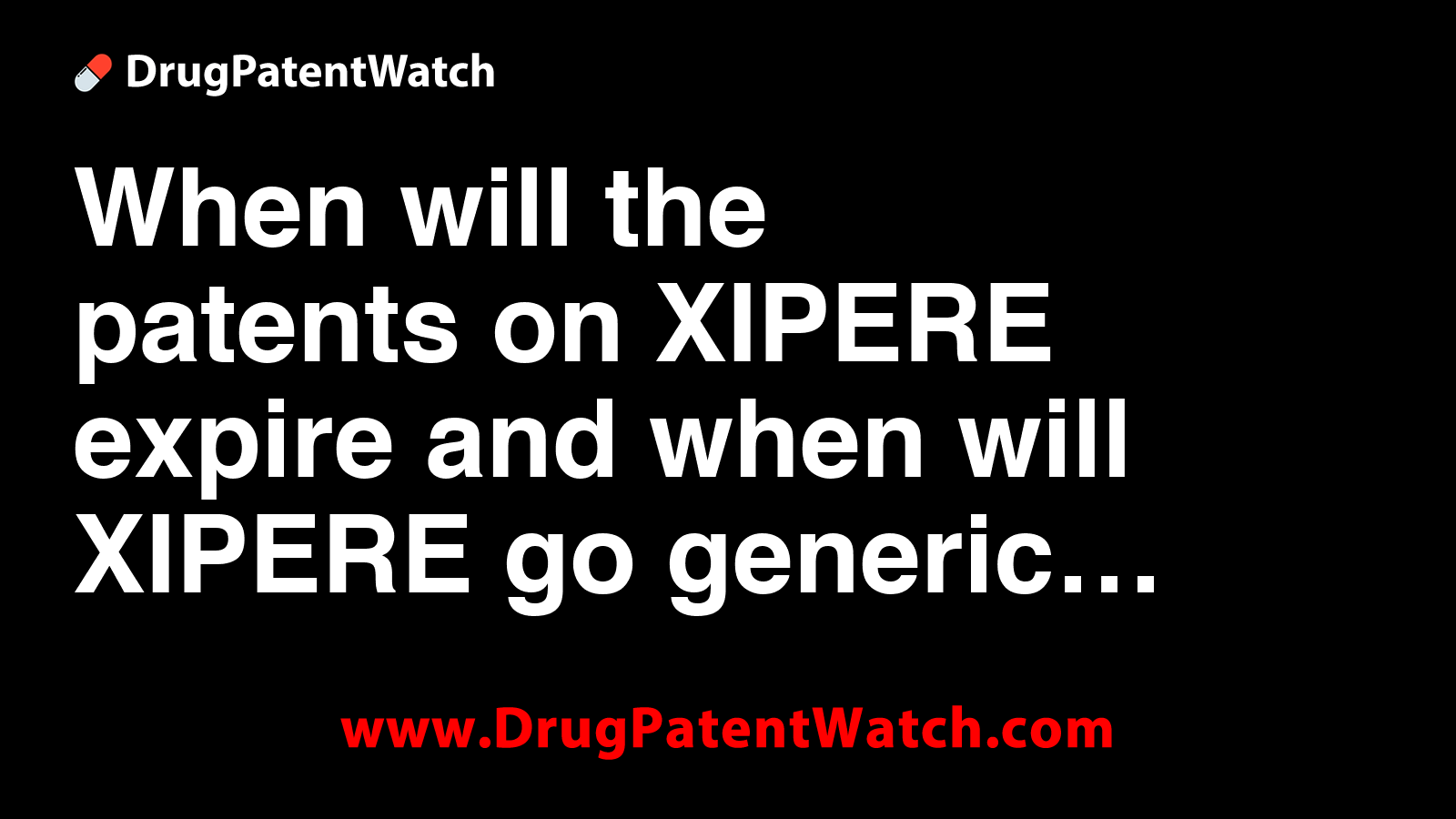 When will the patents on XIPERE expire, and when will XIPERE go generic?