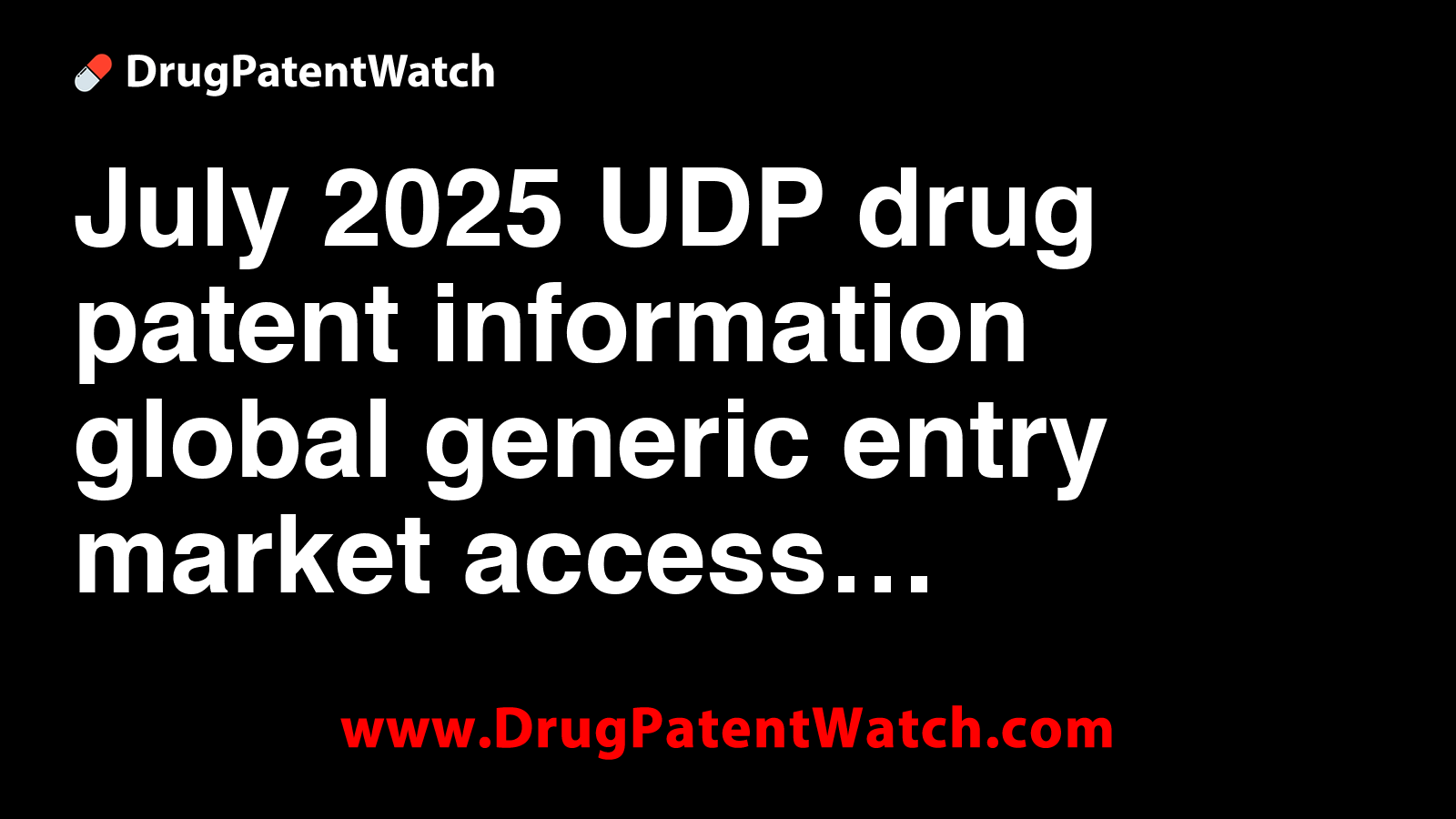 July 2025 - UDP drug patent information, global generic entry, market ...