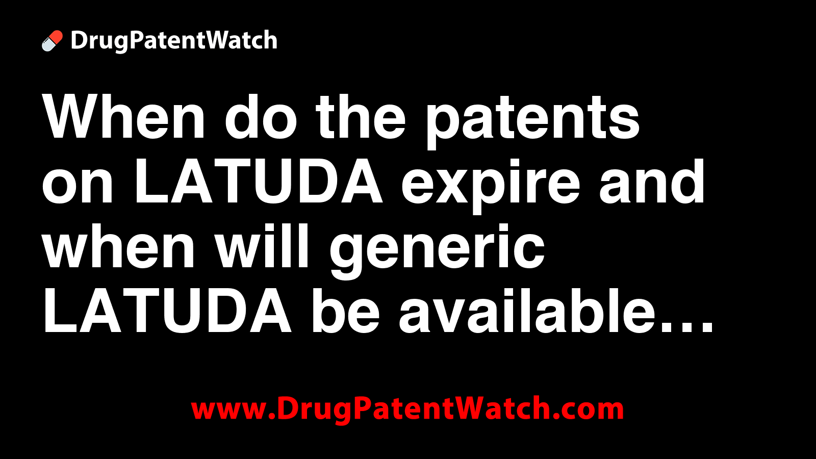 When do the patents on LATUDA expire, and when will generic LATUDA be ...
