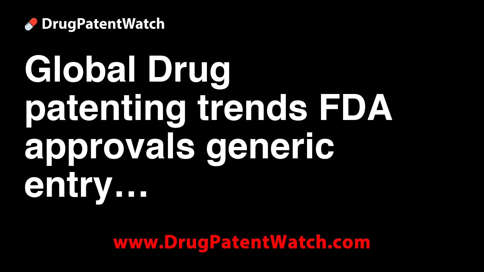 Global Drug patenting trends, FDA approvals, generic entry