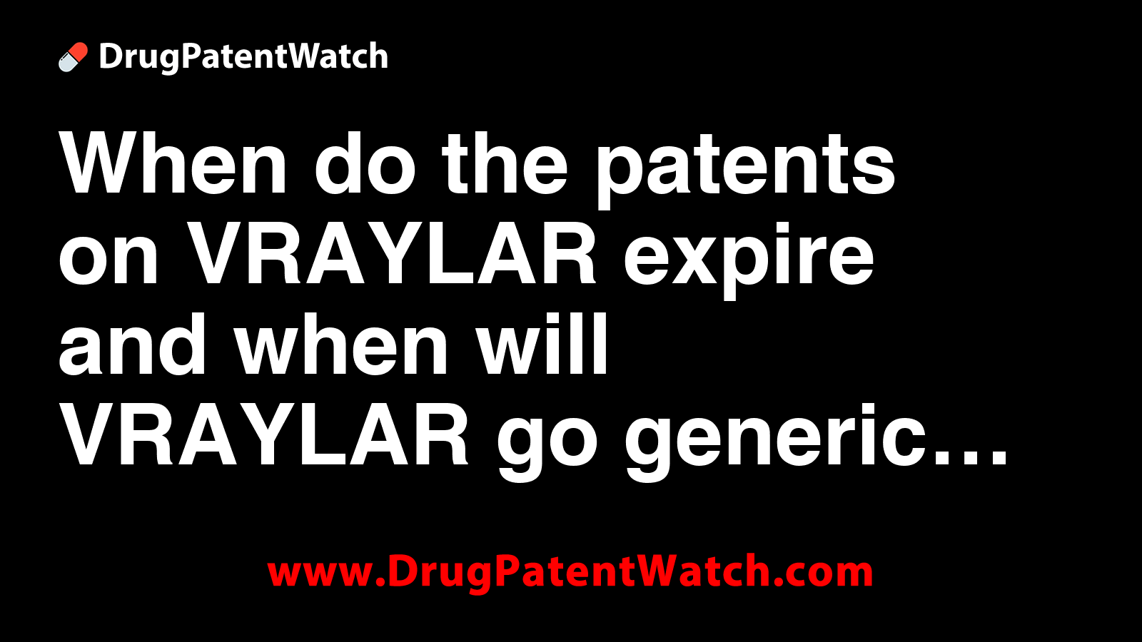 When do the patents on VRAYLAR expire, and when will VRAYLAR go generic?