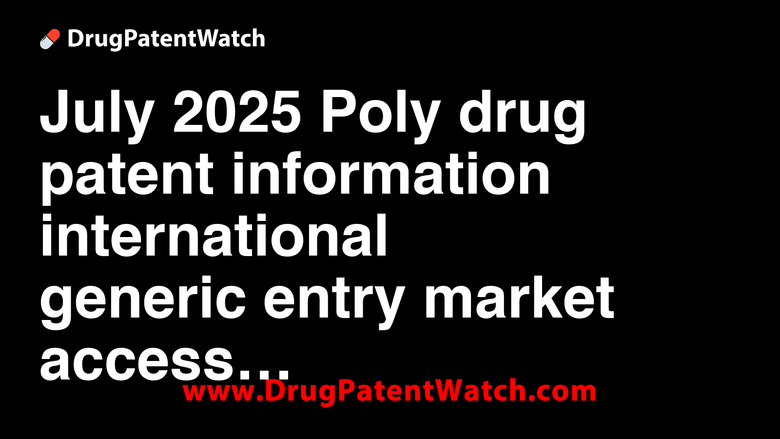 July 2025 - Poly drug patent information, international generic entry ...