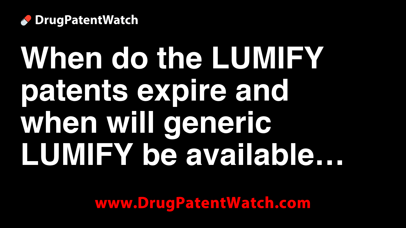 When do the LUMIFY patents expire, and when will generic LUMIFY be ...