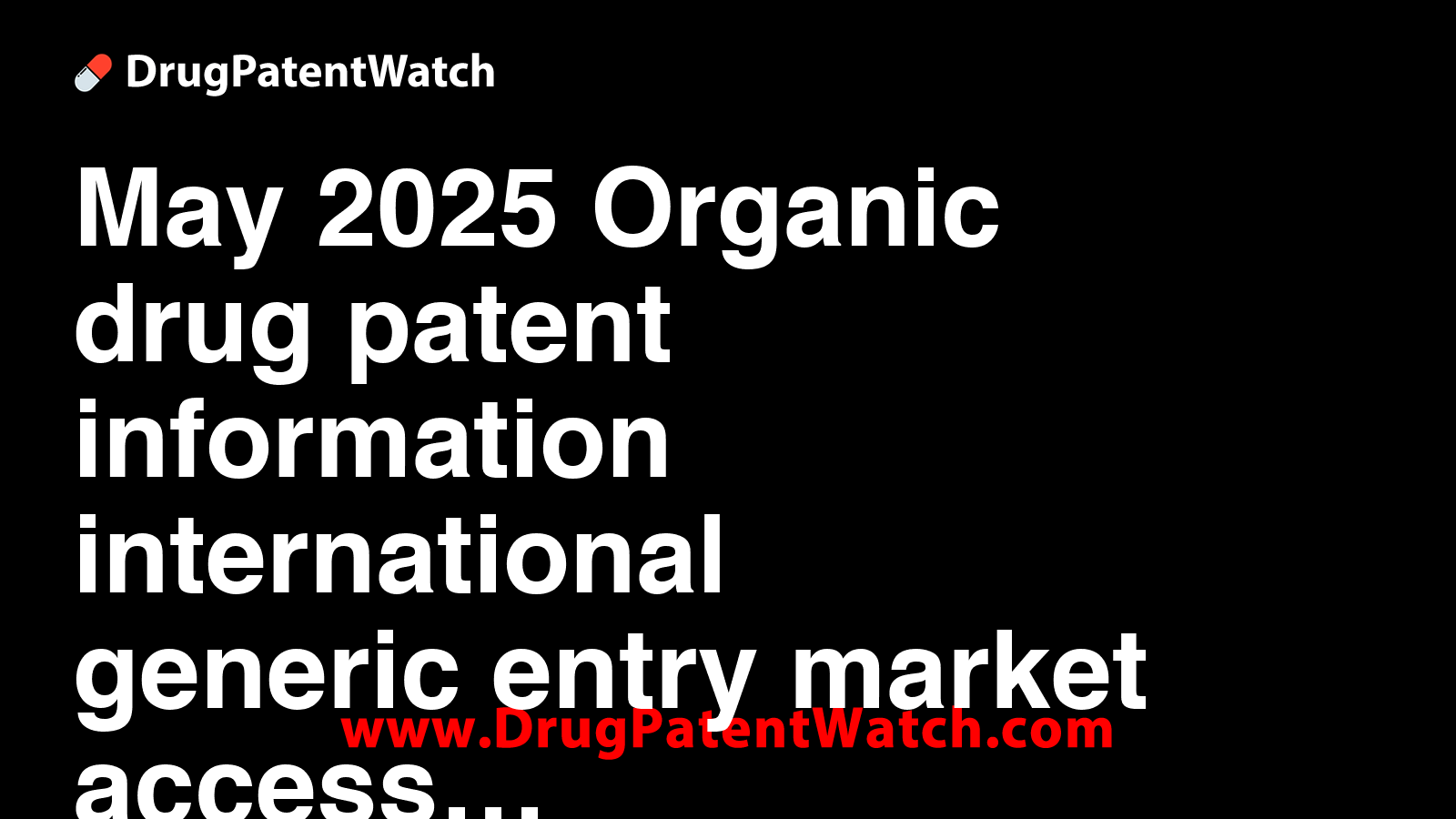 May 2025 - Organic drug patent information, international generic entry ...