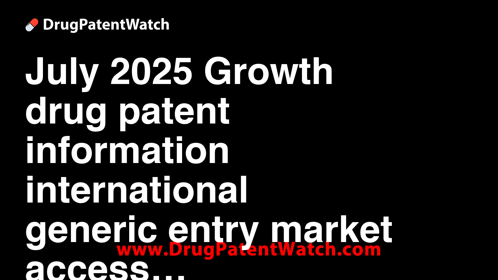 July 2025 - Growth drug patent information, international generic entry ...
