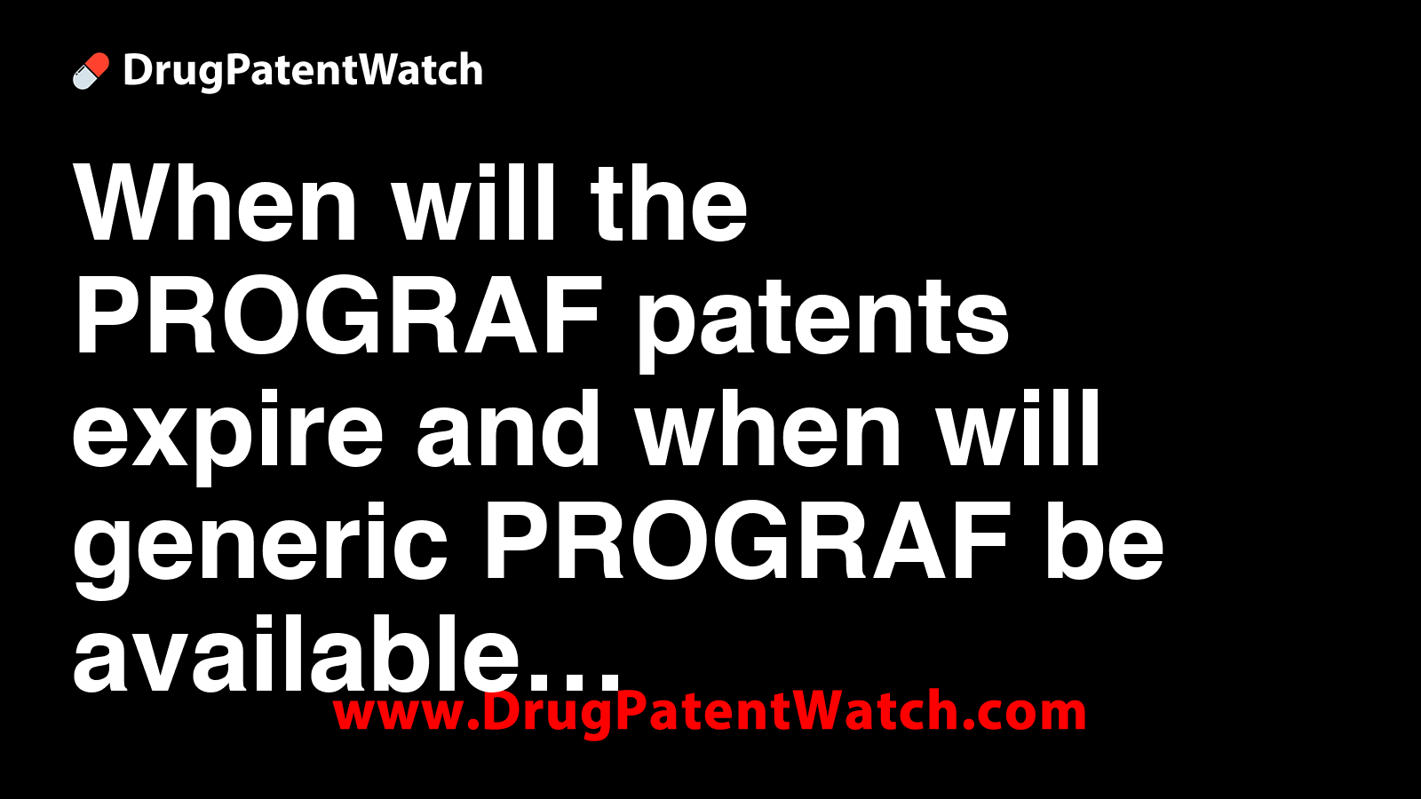 When will the PROGRAF patents expire, and when will generic PROGRAF be ...