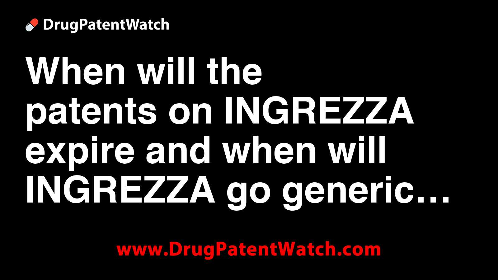 When will the patents on INGREZZA expire, and when will INGREZZA go ...