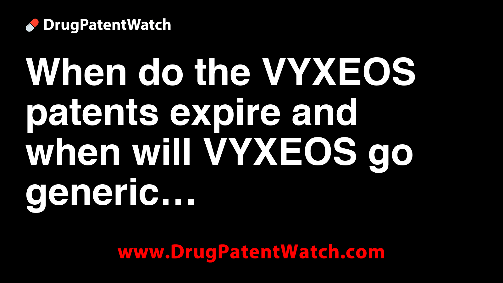 When do the VYXEOS patents expire, and when will VYXEOS go generic?