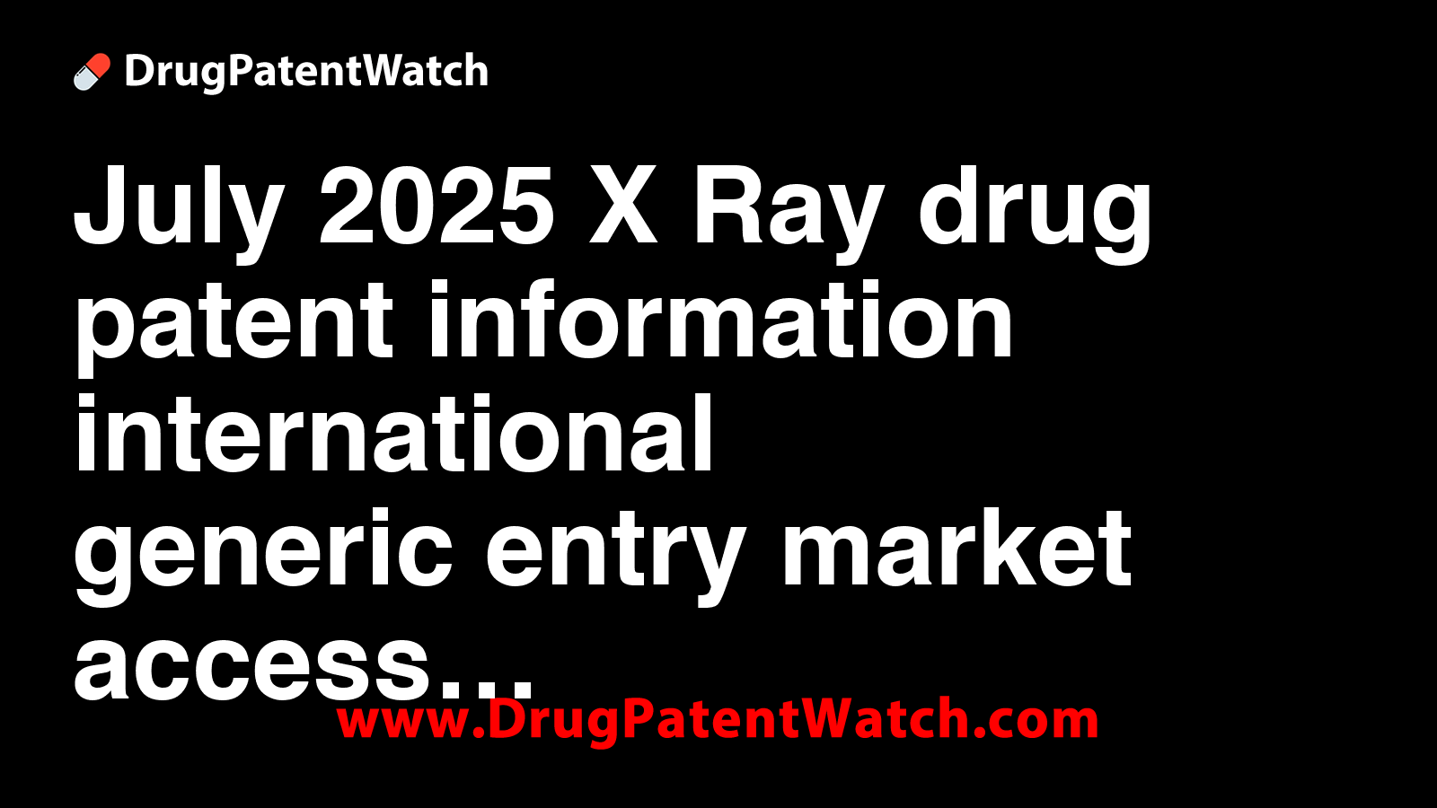July 2025 - X-Ray drug patent information, international generic entry ...