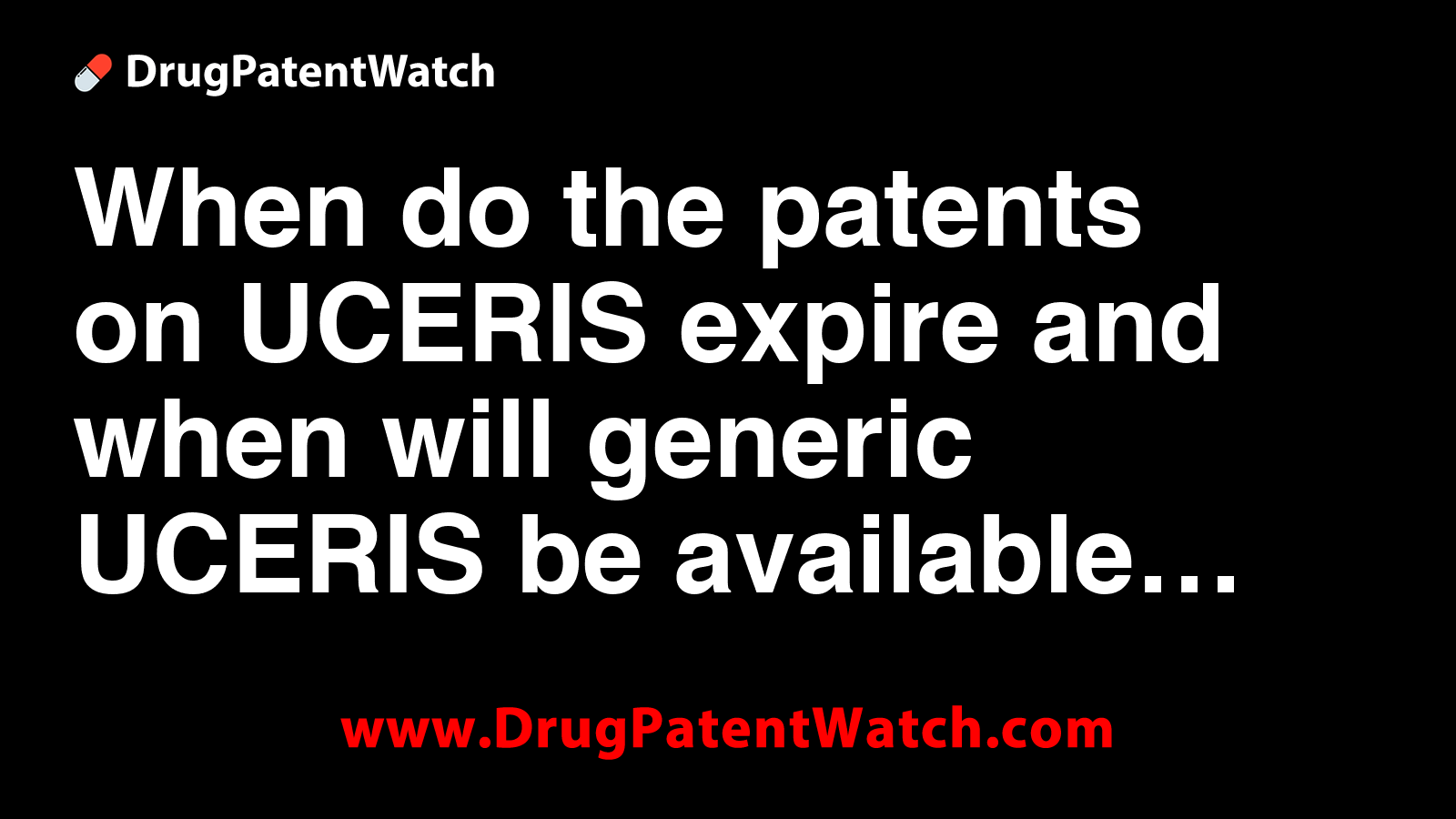 When do the patents on UCERIS expire, and when will generic UCERIS be ...