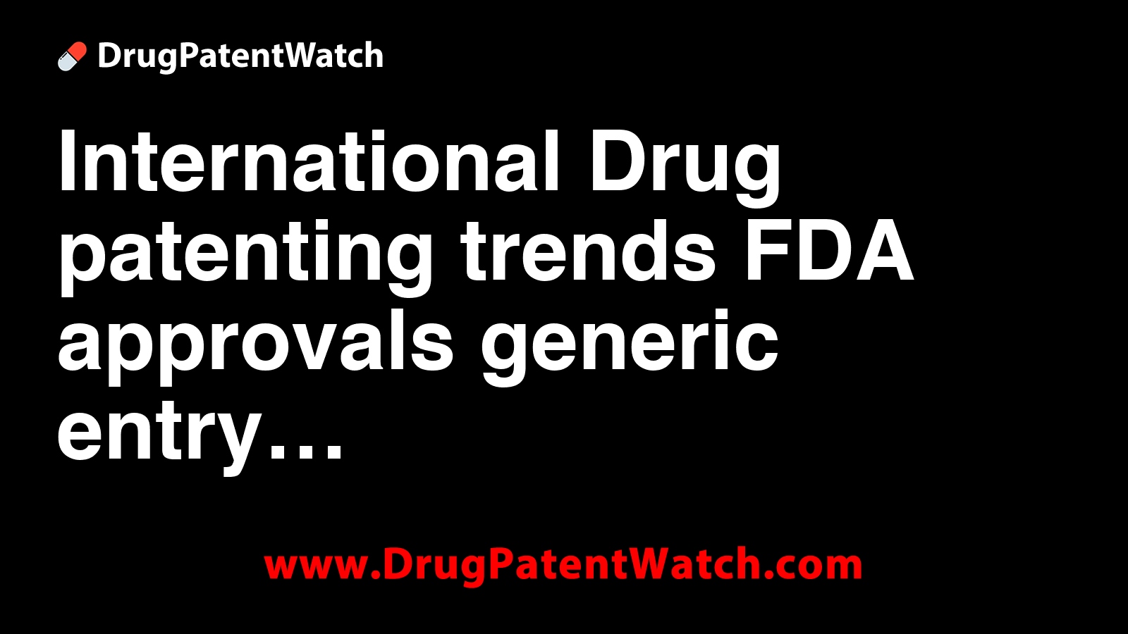 International Drug patenting trends, FDA approvals, generic entry